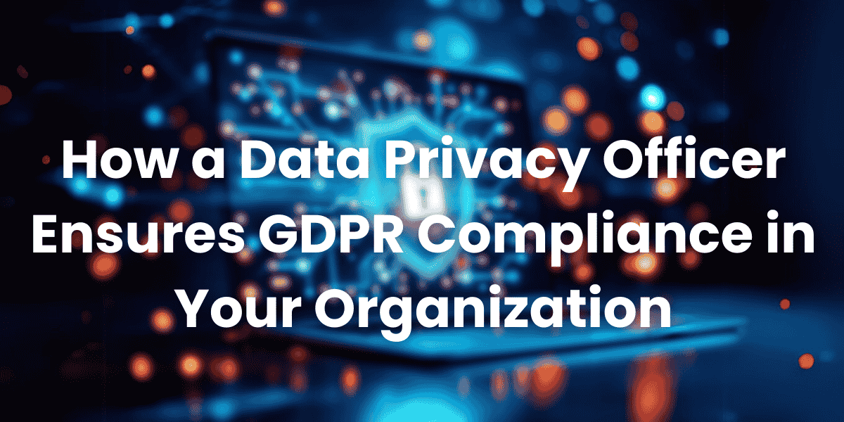 How a Data Privacy Officer Ensures GDPR Compliance in Your Organization ...